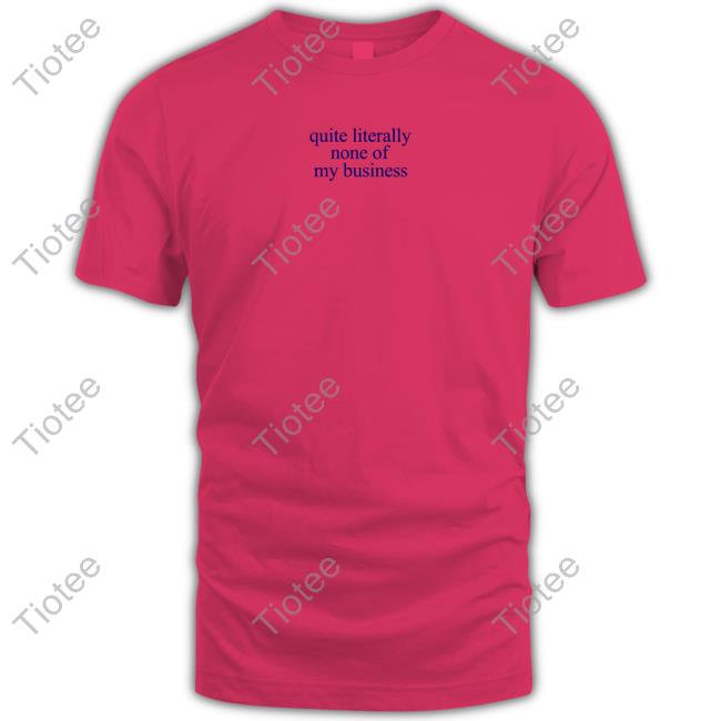 Quite Literally None Of My Business Tee Shirt - Tiotee