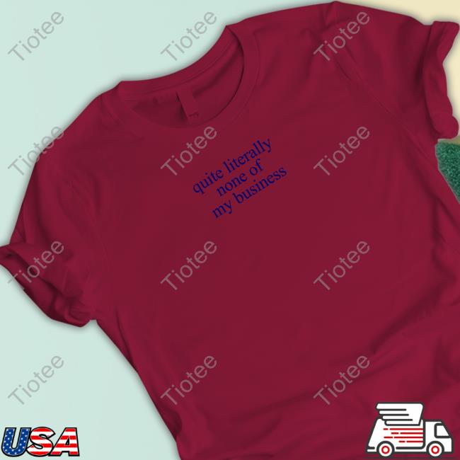 Quite Literally None Of My Business Tee Shirt - Tiotee